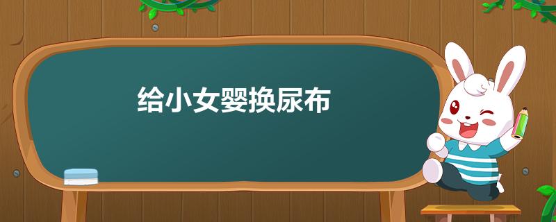 给小女婴换尿布今日 育儿知识